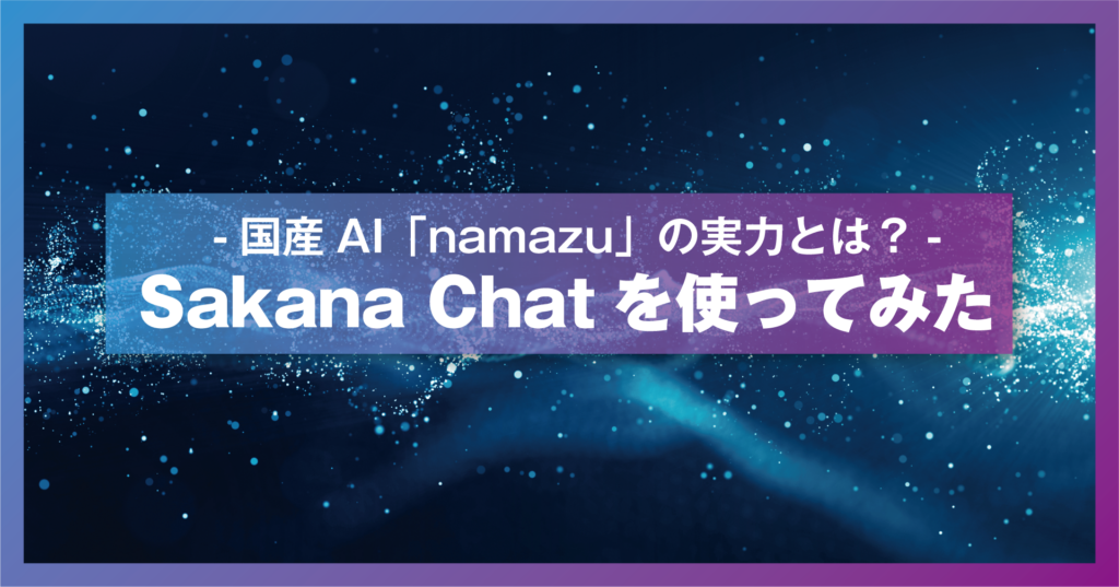 Sakana Chatを使ってみた-国産AI「namazu」の実力とは？- – あつまるカンパニー株式会社